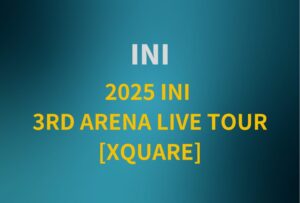 INI ライブ セトリ 全日程 2025 ネタバレ『2025 INI 3RD ARENA LIVE TOUR [XQUARE]』 - Bloom Info. net